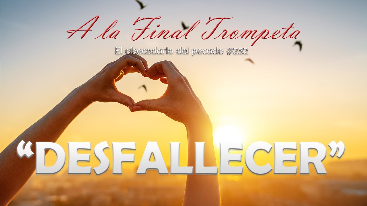 A LA FINAL TROMPETA - EL ABECEDARIO DEL PECADO #232- TEMA: "DESFALLECER ...