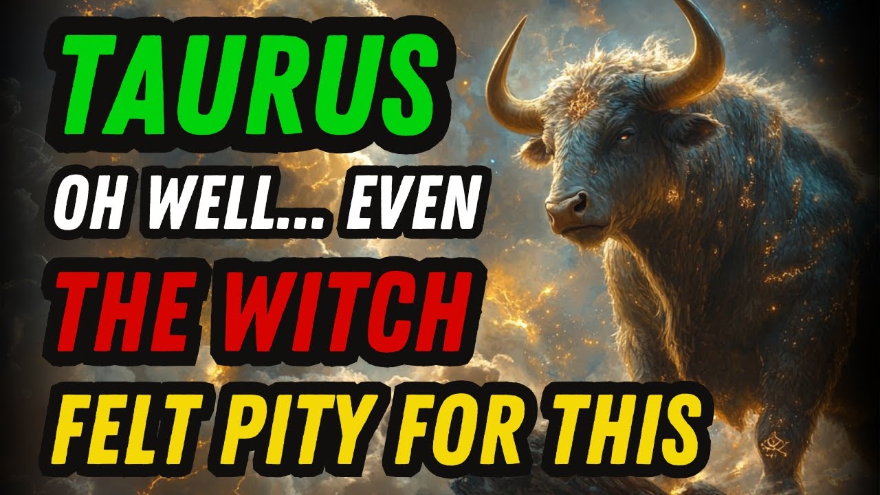 TAURUS ♉ — EVEN THE WITCH FELT PITY FOR EVERYTHING YOUR ENEMIES ARE ...