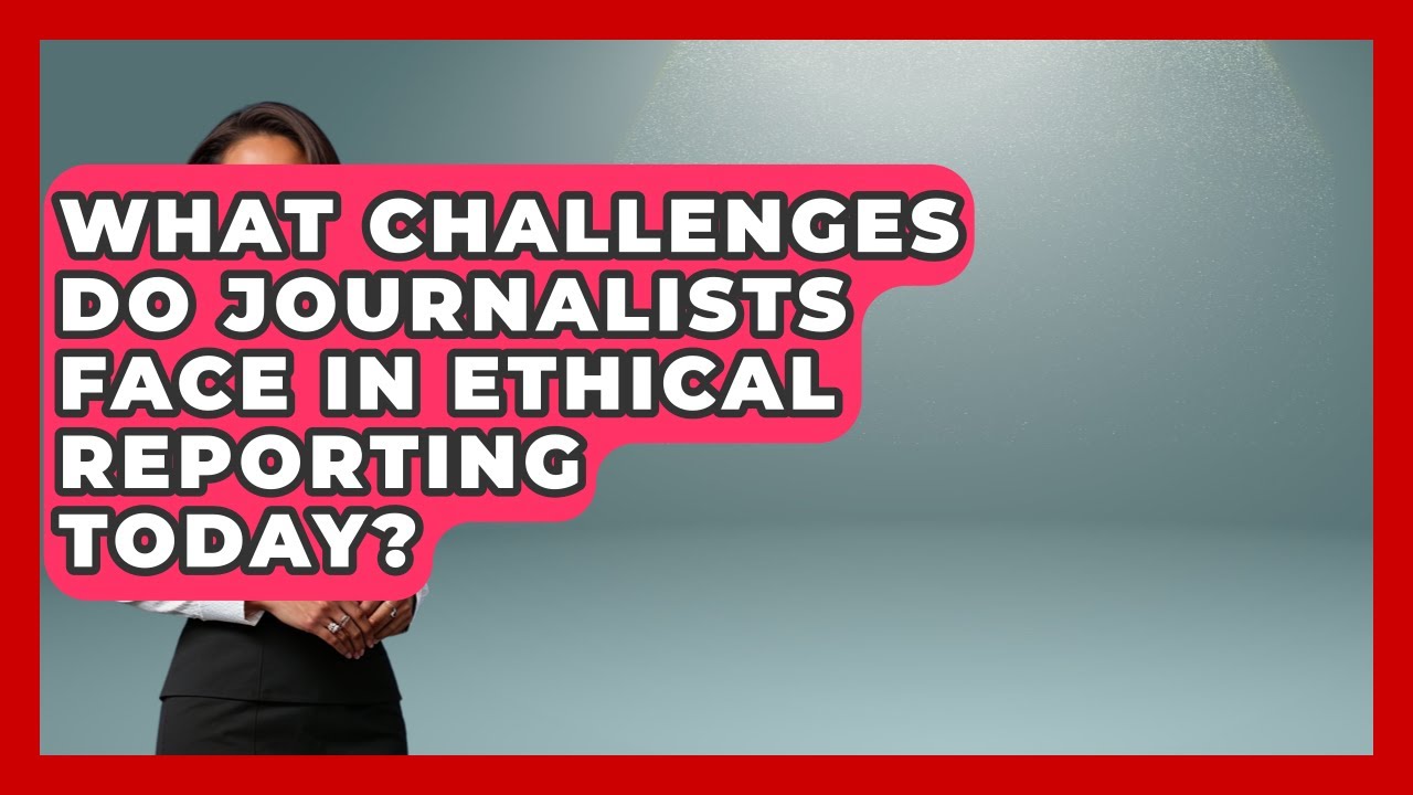 What Challenges Do Journalists Face in Ethical Reporting Today ...
