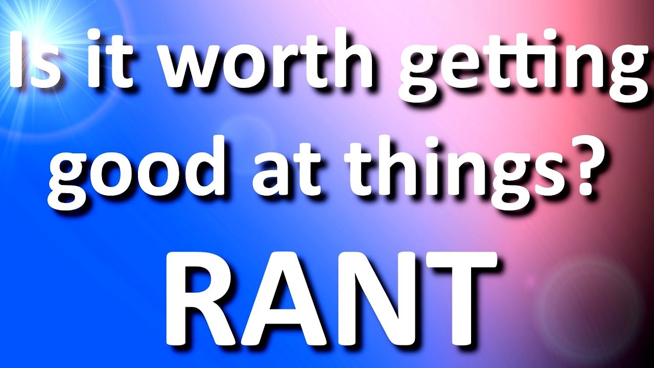 Is it worth getting good at things? RANT - YouTube