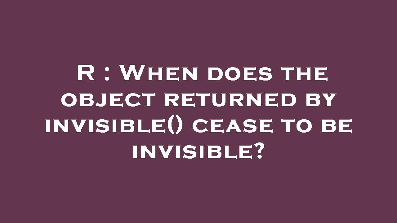 R : When does the object returned by invisible() cease to be invisible ...