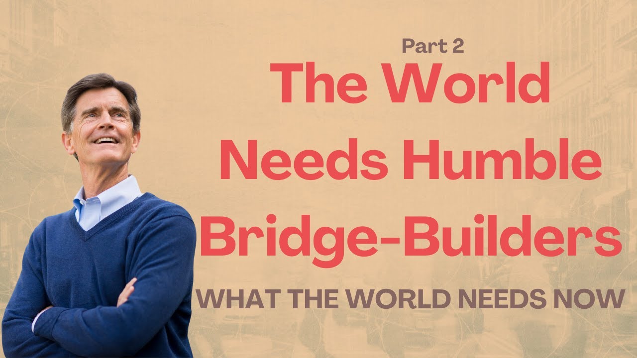 What the World Needs Now Series: The World Needs Humble Bridge-Builders ...