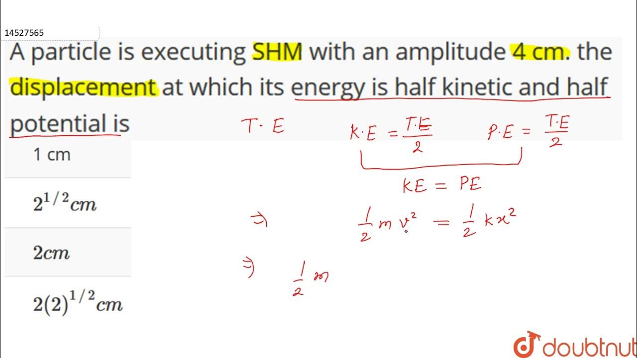 A particle is executing SHM with an amplitude 4 cm. the displacment at which its energy is half ...