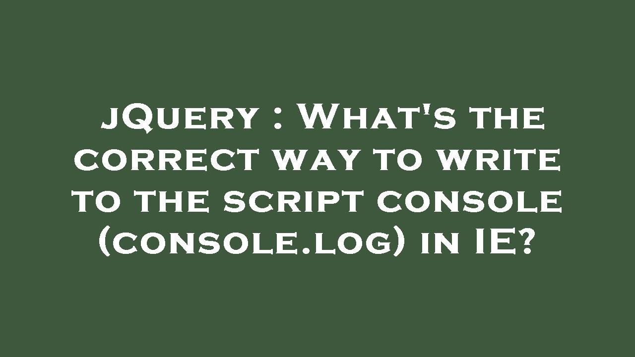 Jquery Whats The Correct Way To Write To The Script Console Consolelog In Ie Youtube