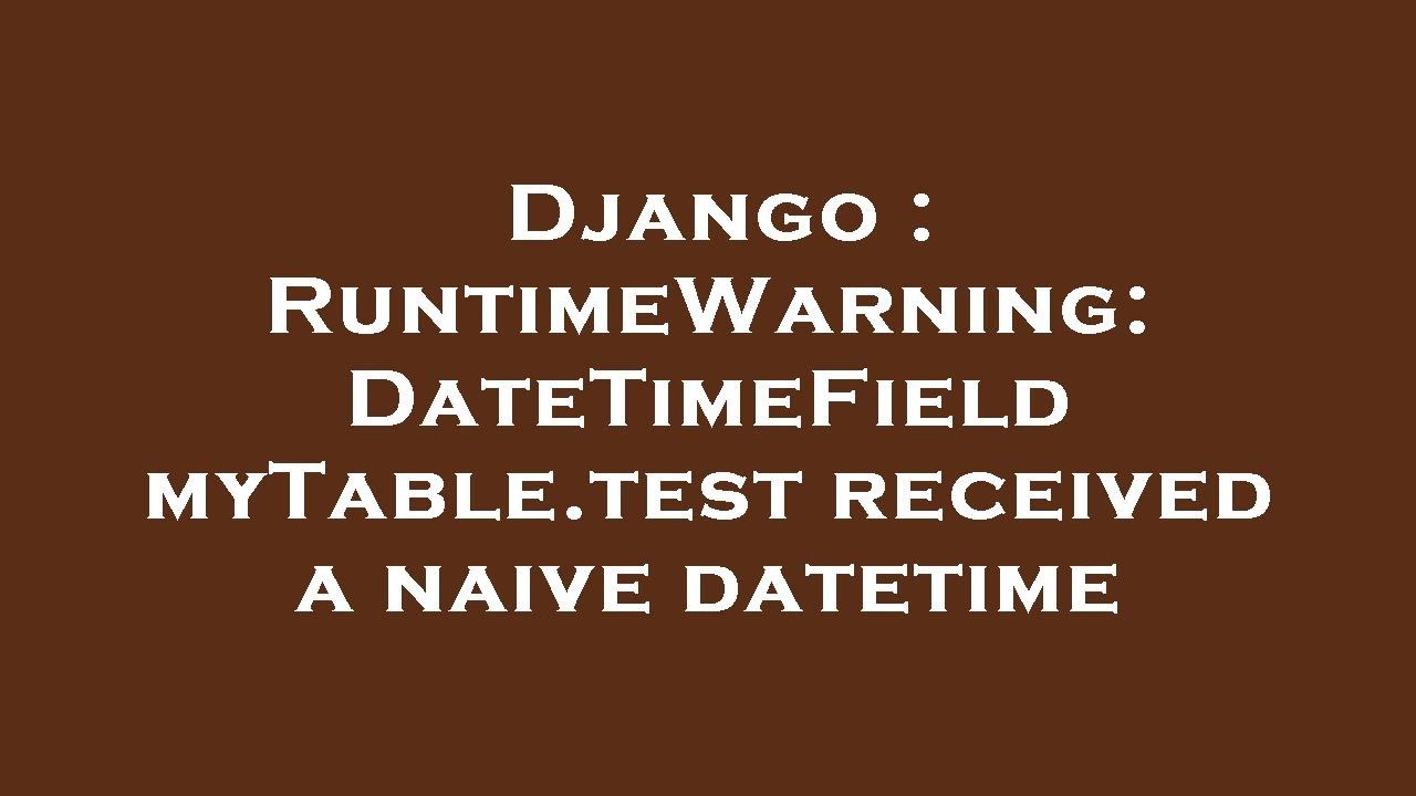 Django RuntimeWarning DateTimeField MyTable test Received A Naive django-runtimewarning-datetimefield-mytable-test-received-a-naive