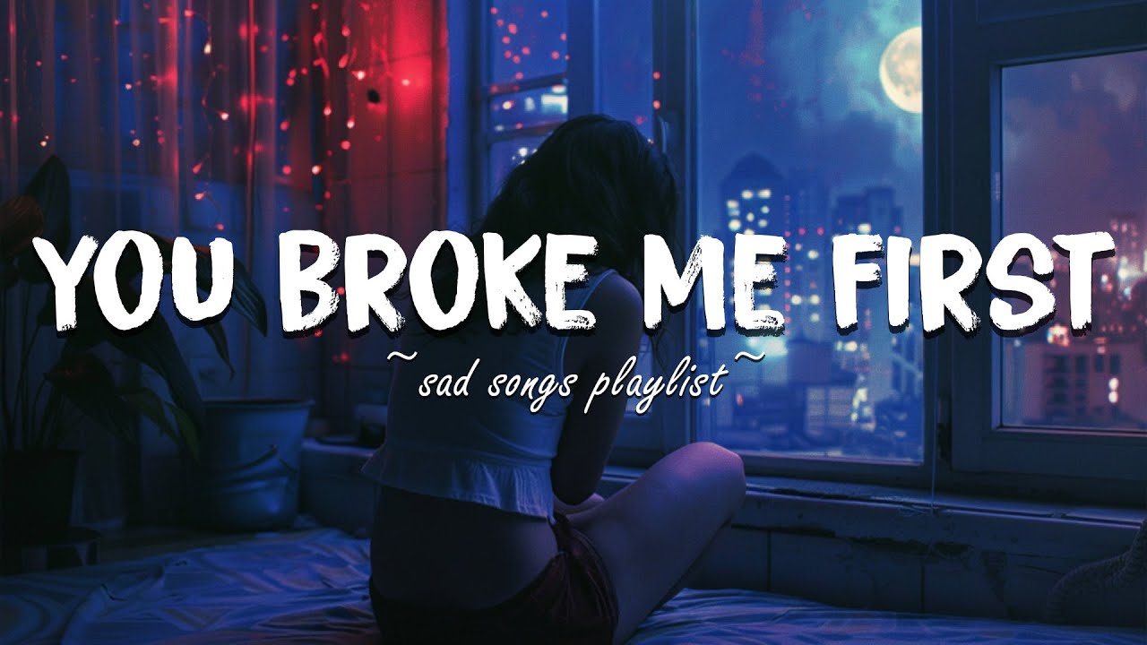 You Broke Me First ♫ Sad songs playlist for broken hearts ~ Depressing ...