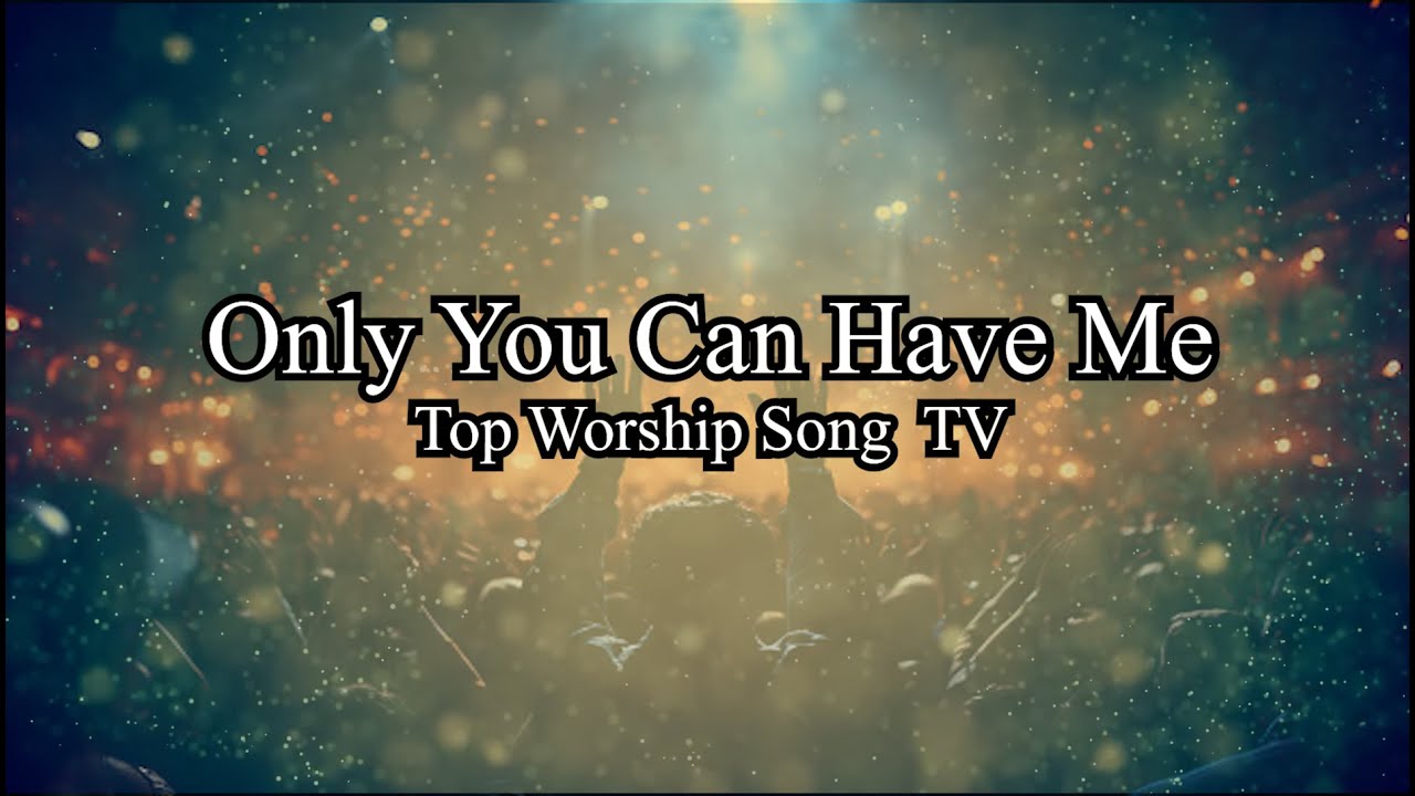 Only You Can Have Me-Top Worship Song TV #worshipsongsalltime # ...
