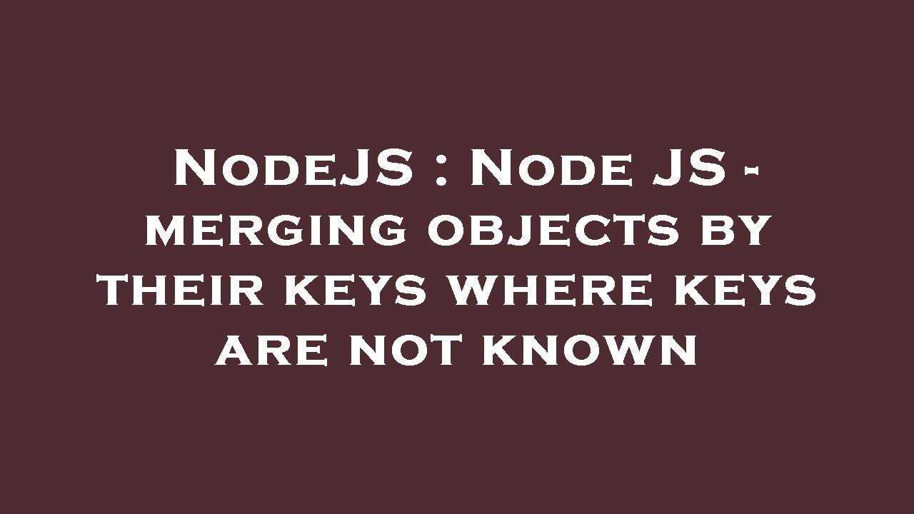 Nodejs Node Js Merging Objects By Their Keys Where Keys Are Not