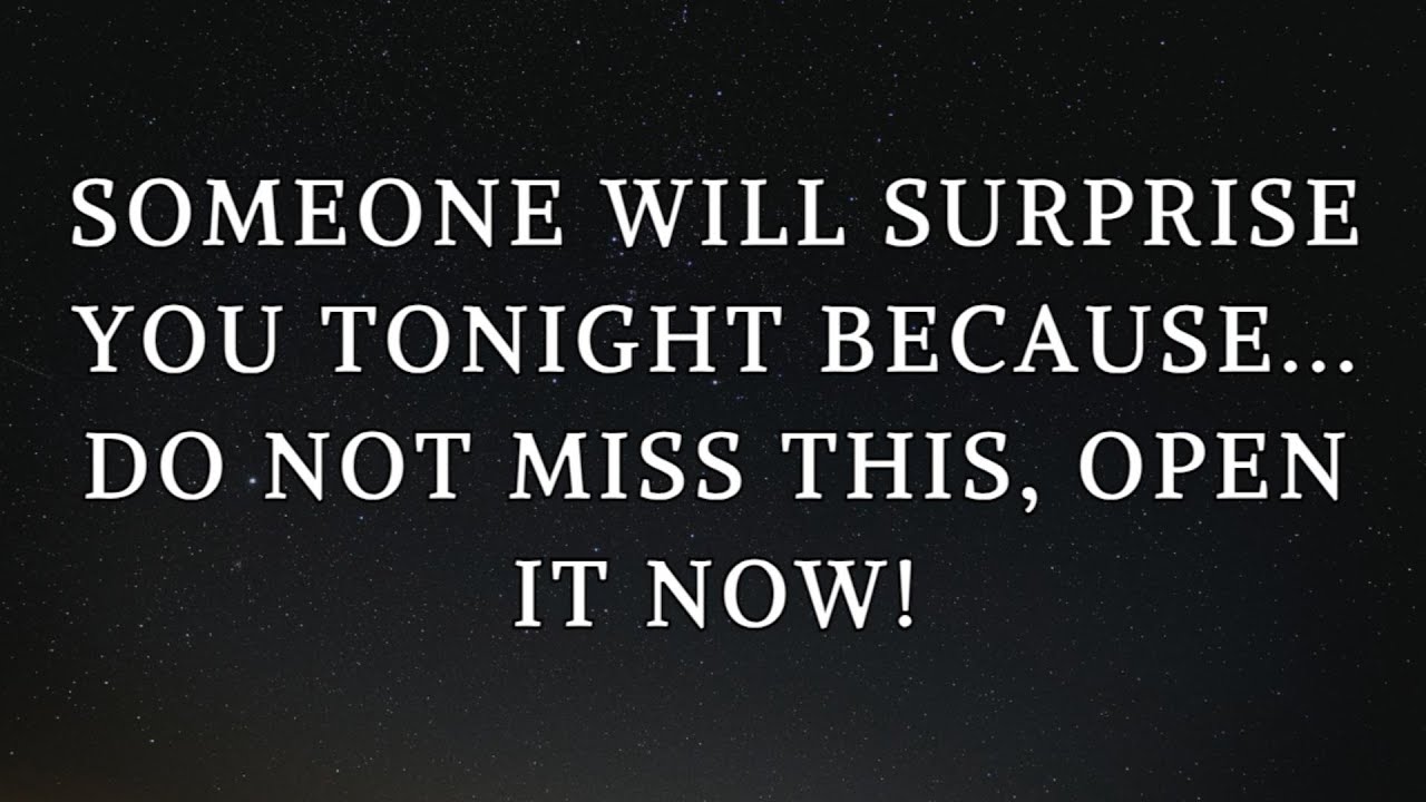 SOMEONE WILL SURPRISE YOU TONIGHT BECAUSE... DO NOT MISS THIS, OPEN IT ...