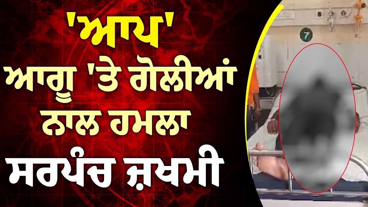 AAP ਆਗੂ 'ਤੇ ਗੋ.ਲੀਆਂ ਨਾਲ ਹਮਲਾ ਸਰਪੰਚ ਜ਼.ਖਮੀ | Water Source Chairman ...