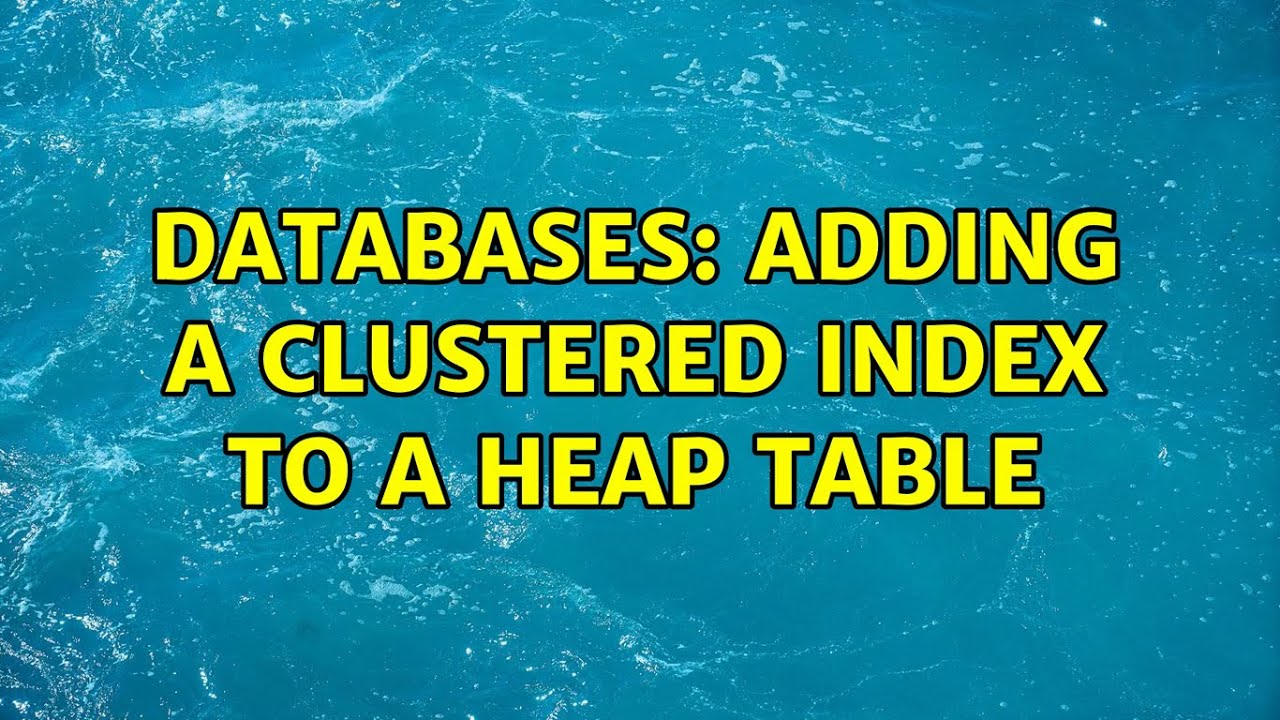 Databases Adding A Clustered Index To A Heap Table Youtube