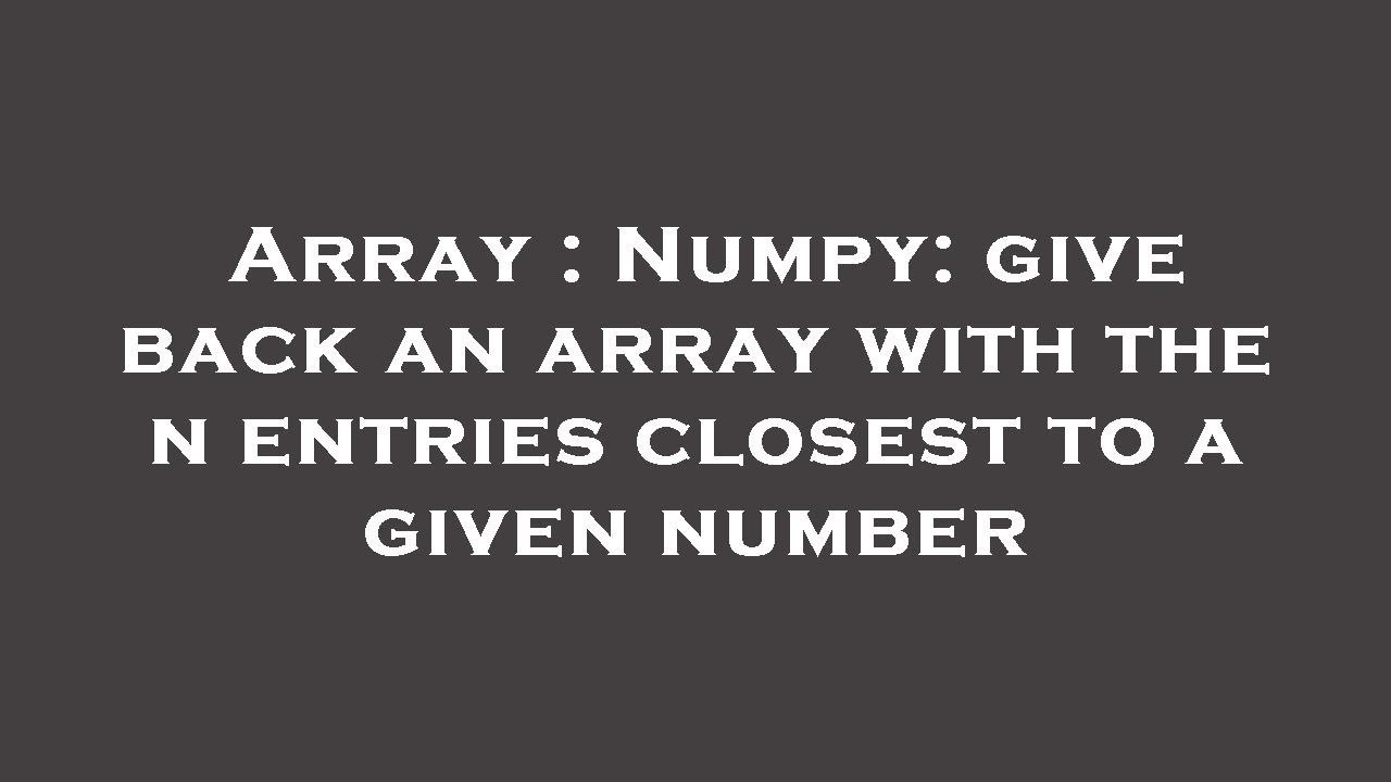 Array Numpy Give Back An Array With The N Entries Closest To A Given Array Numpy Give Back An Array With The N Entries Closest To A Given