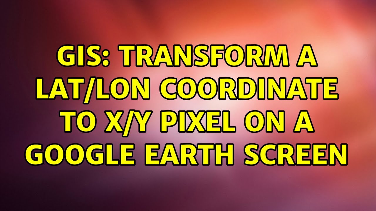 GIS: Transform a lat/lon coordinate to x/y pixel on a Google Earth ...