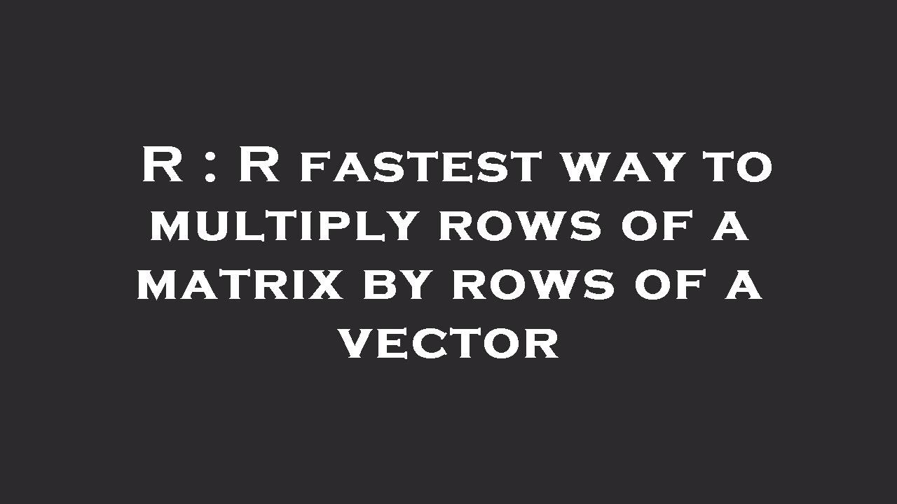 R : R fastest way to multiply rows of a matrix by rows of a vector ...
