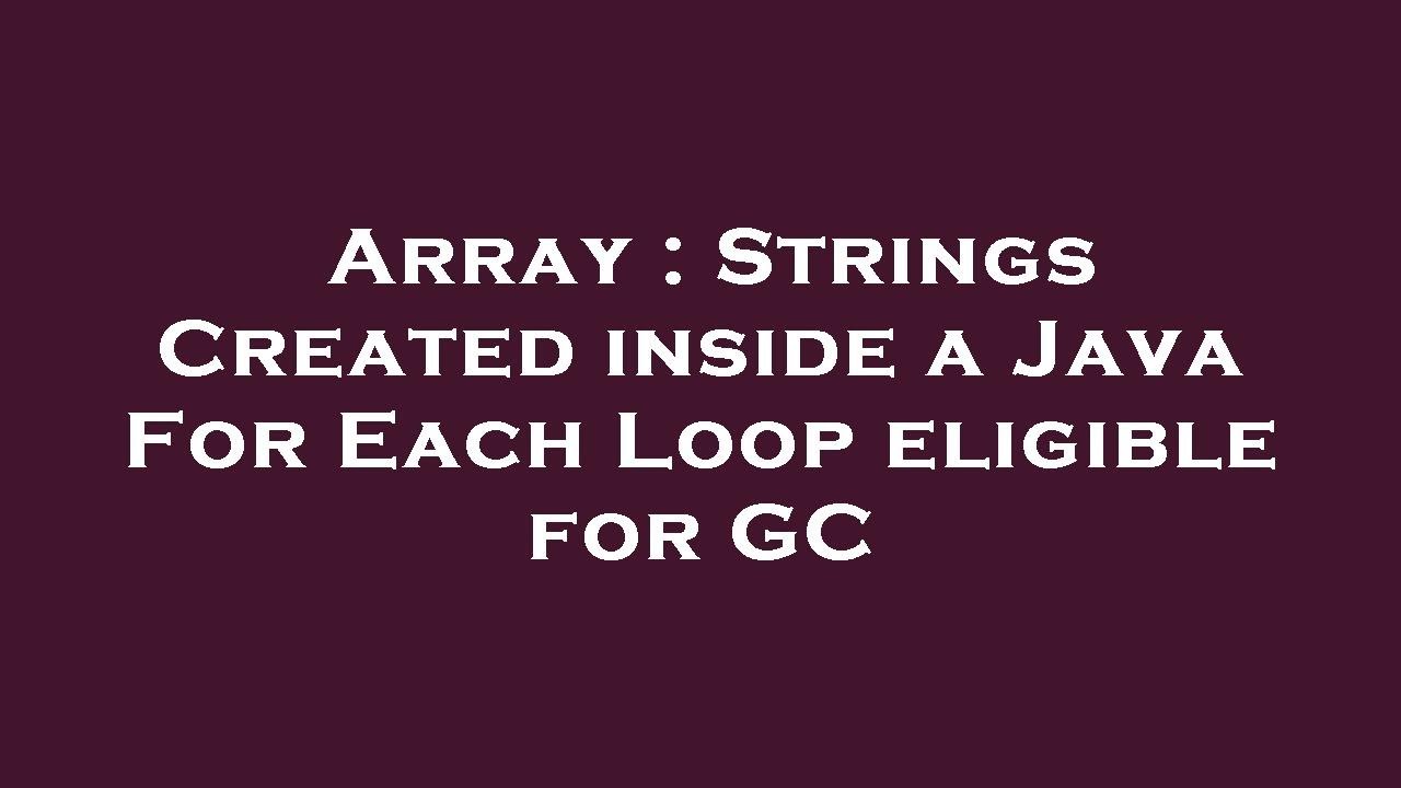 Array Strings Created Inside A Java For Each Loop Eligible For Gc