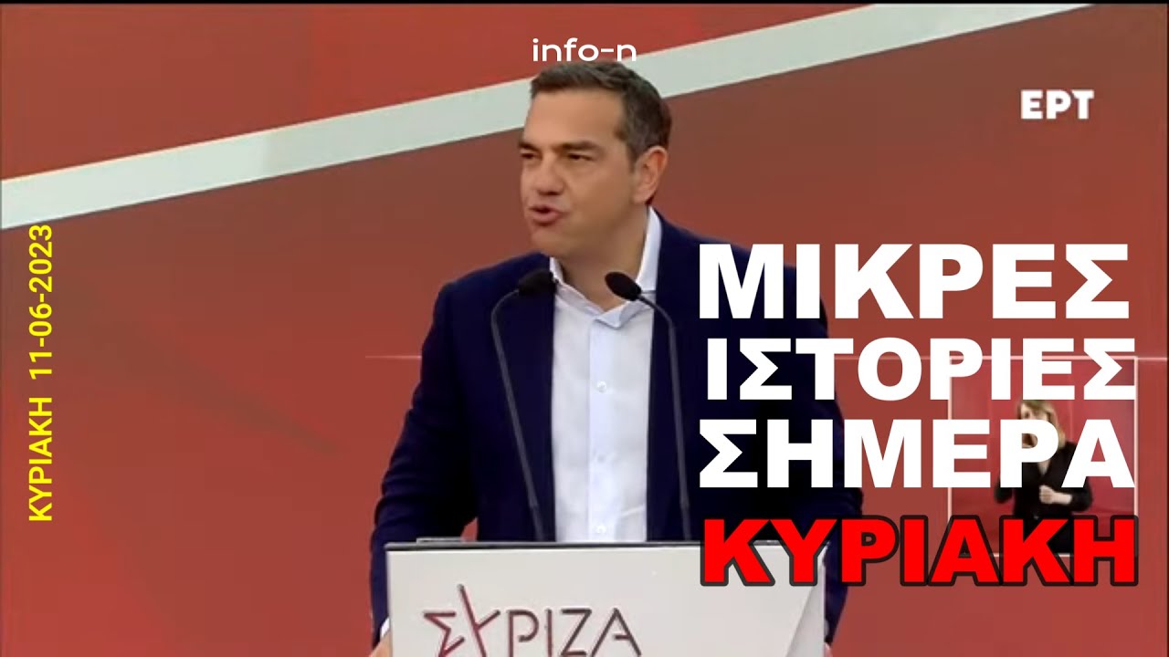 ΜΙΚΡΕΣ ΙΣΤΟΡΙΕΣ ΣΗΜΕΡΑ ΚΥΡΙΑΚΗ 11 ΙΟΥΝΙΟΥ 2023, Αλέξης Τσίπρας ...