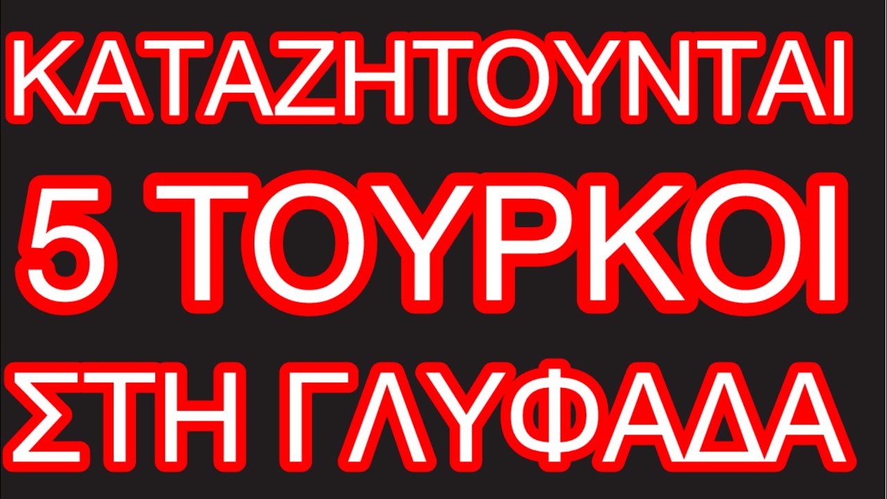 ΚΑΤΑΖΗΤΟΥΝΤΑΙ 5 ΤΟΥΡΚΟΙ ΓΙΑ ΤΟ ΚΑΡΤΕΡΙ ΘΑΝΑΤΟΥ ΣΤΗ ΓΛΥΦΑΔΑ/ΤΕΜΠΗ:ΚΕΝΟ ...