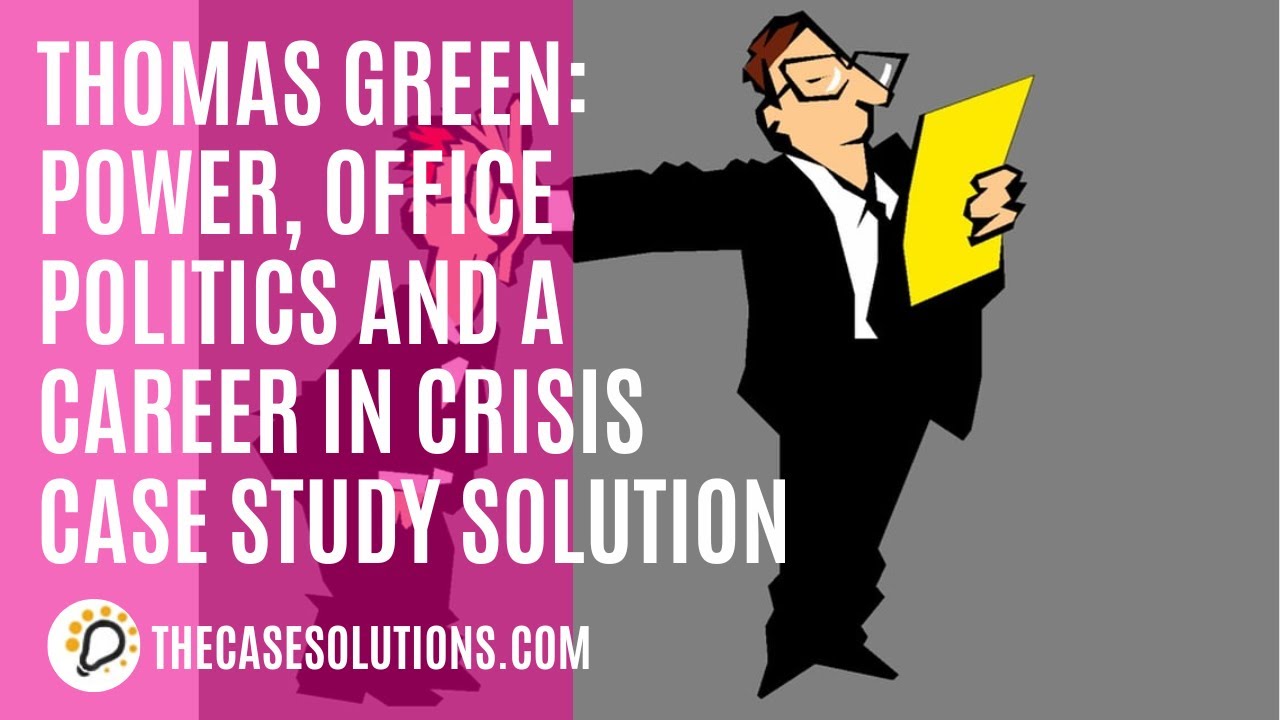 THOMAS GREEN: POWER, OFFICE POLITICS AND A CAREER IN CRISIS CASE STUDY ...