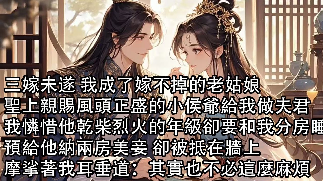 【一口氣看完】三嫁未遂 我成了嫁不掉的老姑娘，聖上親賜風頭正盛的小侯爺給我做夫君，我憐惜他乾柴烈火的年級卻要和我分房睡，預給他納兩房美妾 卻被 ...