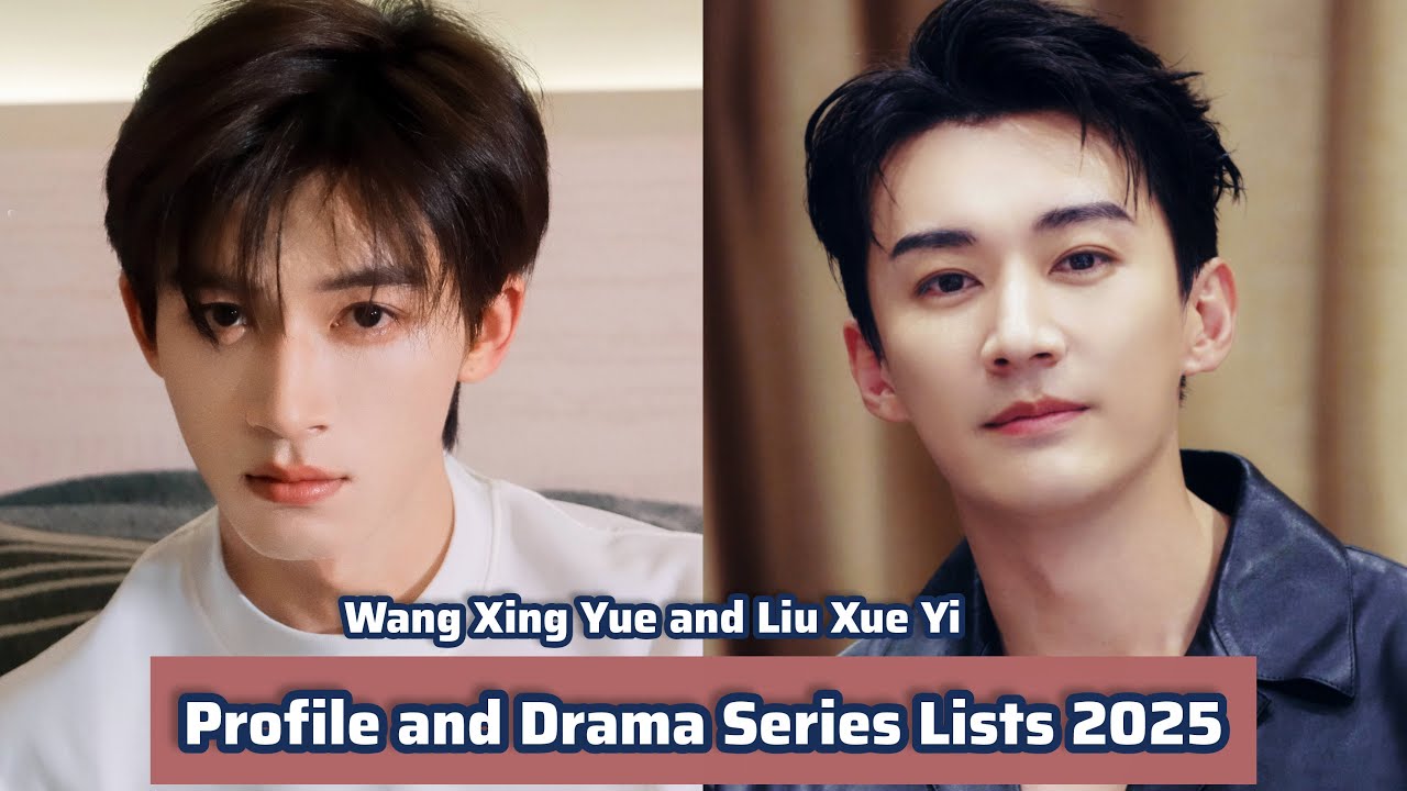 Wang Xing Yue and Liu Xue Yi | Profile and Drama Series Lists 2025 ...