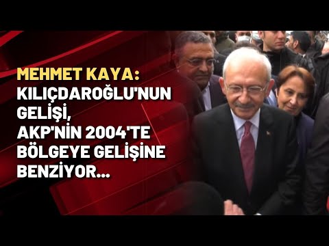 Mehmet Kaya: Kılıçdaroğlu'nun gelişi, AKP'nin 2004'te bölgeye gelişine benziyor...