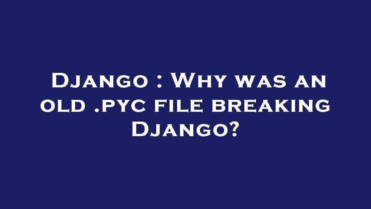 Django Why Was An Old Pyc File Breaking Django Youtube
