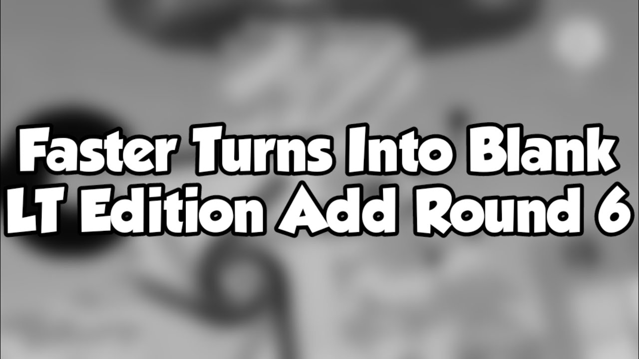 Faster Turns Into Blank LT Edition Add Round 6 - YouTube