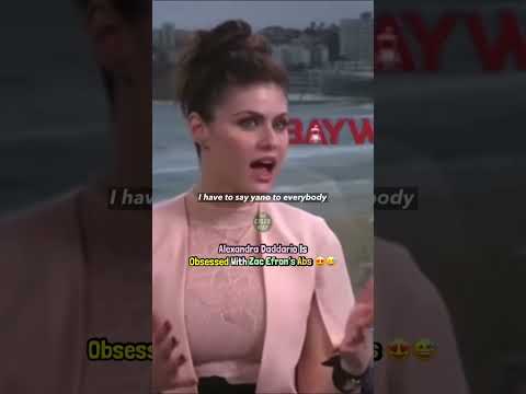 “Touching Zac Efron’s Abs Is Otherworldly” - Alexandra Daddario