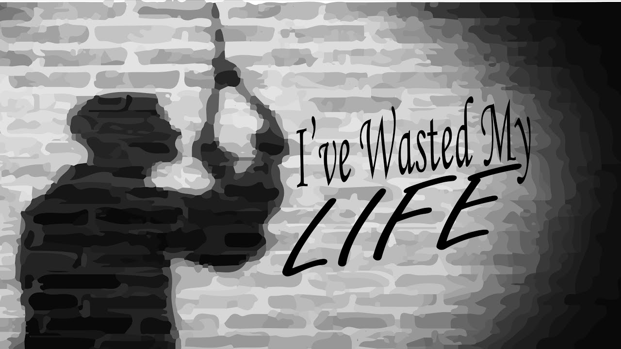 I'VE WASTED MY LIFE - YouTube