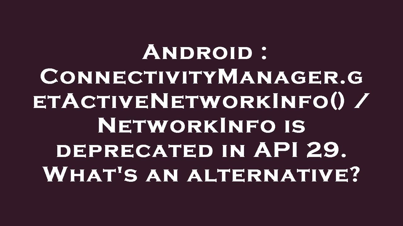 Android : ConnectivityManager.getActiveNetworkInfo() / NetworkInfo is deprecated in API 29. What ...
