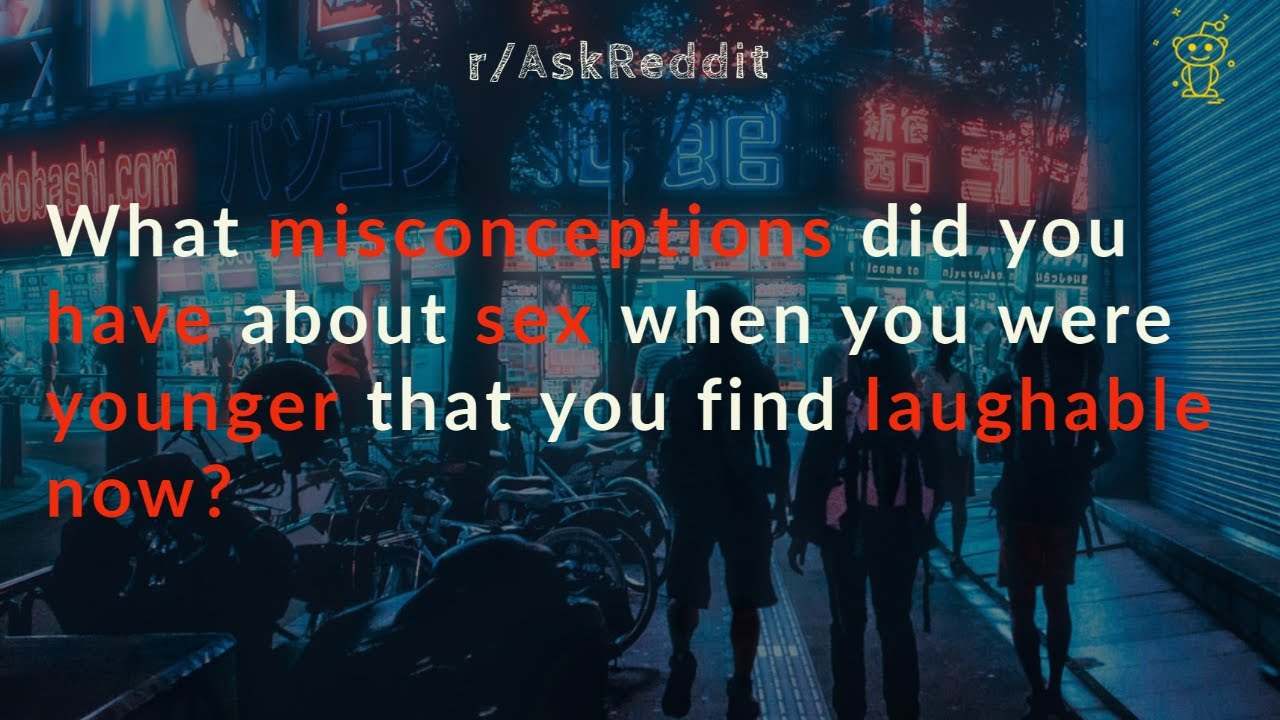 What Misconceptions Did You Have About Sex When You Were Younger That