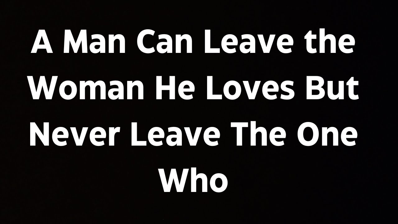 A Man Can Leave The Woman He Loves But Never Leave The One Who ...