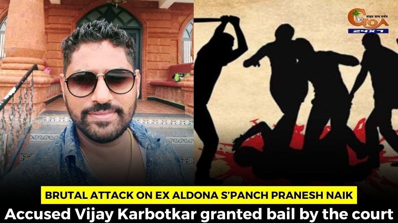 Brutal attack on Ex Aldona S’Panch Pranesh Naik, Accused Vijay Karbotkar granted bail by the ...