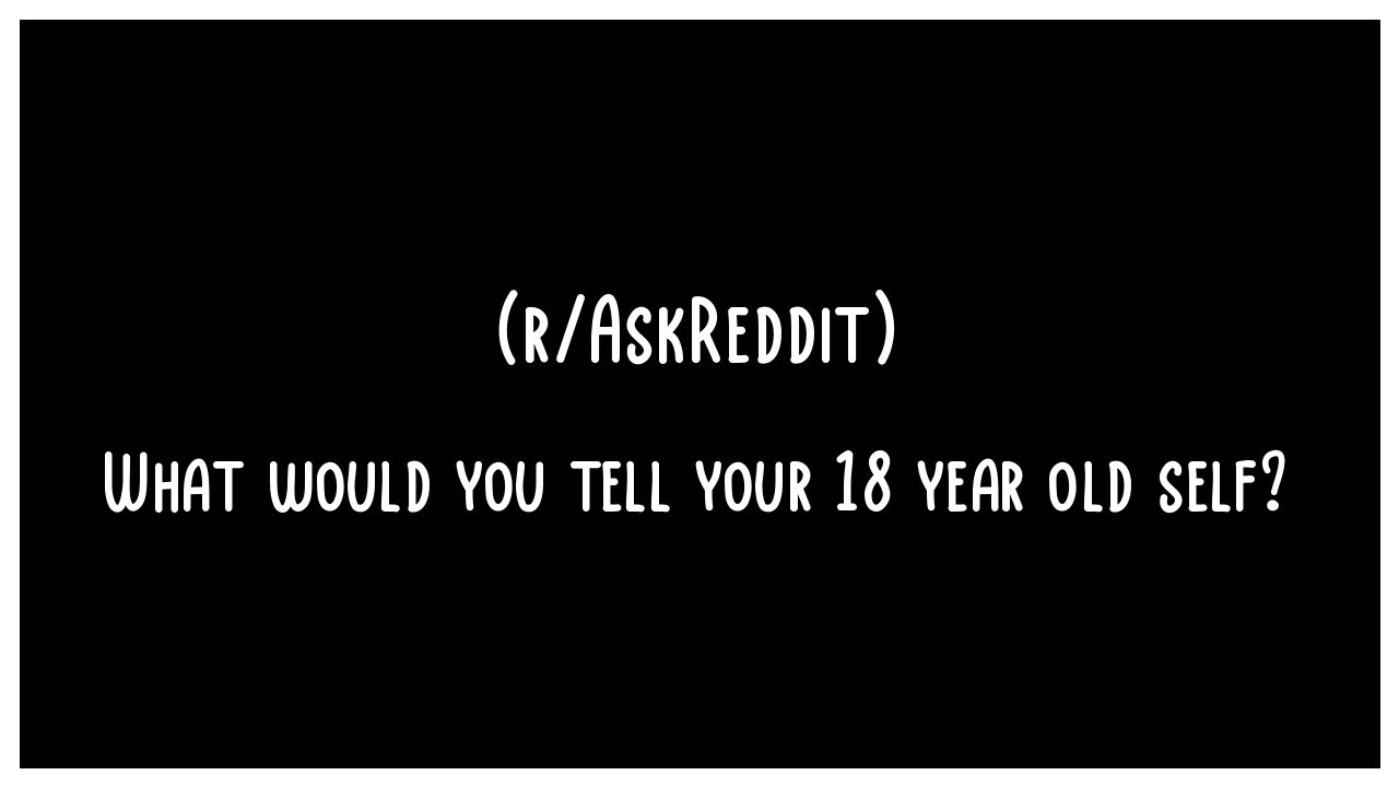 What Would You Tell Your 18 Year Old Self r AskReddit YouTube what-would-you-tell-your-18-year-old-self-r-askreddit-youtube