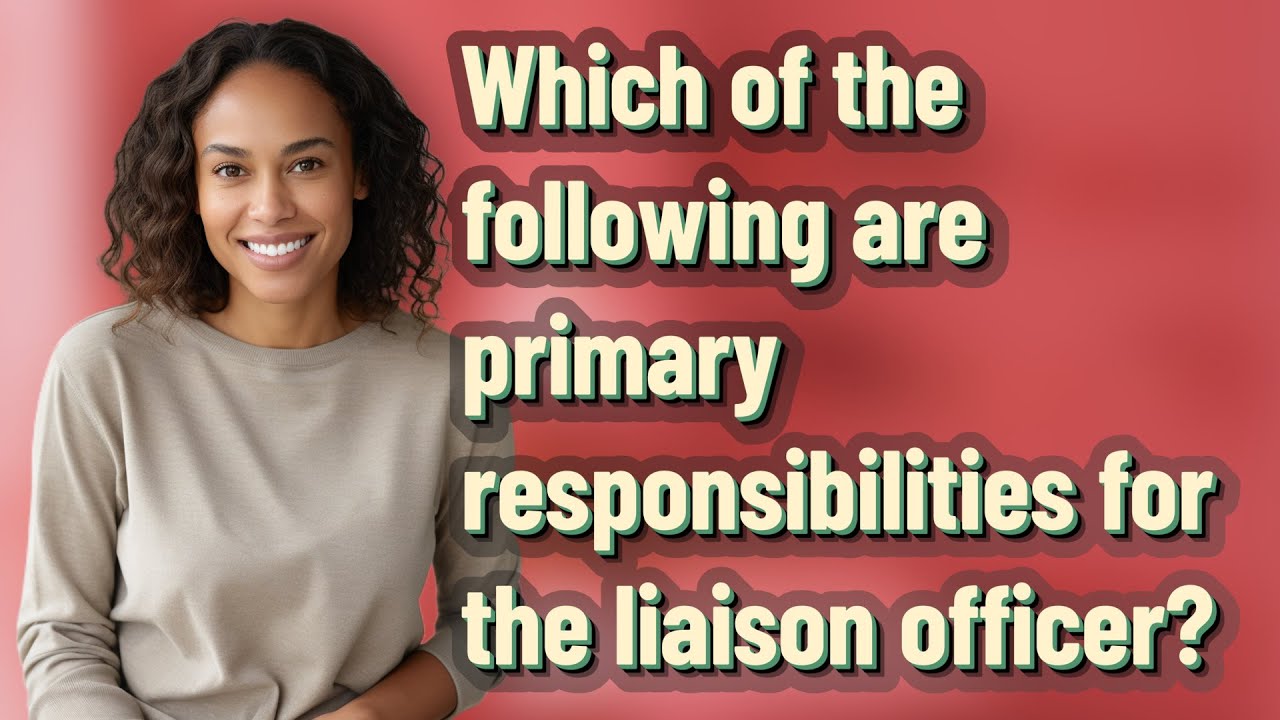 Which of the following are primary responsibilities for the liaison ...