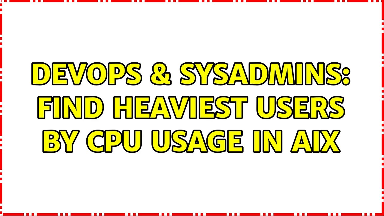 Devops And Sysadmins Find Heaviest Users By Cpu Usage In Aix Youtube