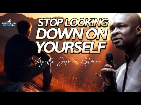 STOP LOOKING DOWN ON YOURSELF – APOSTLE JOSHUA SELMAN