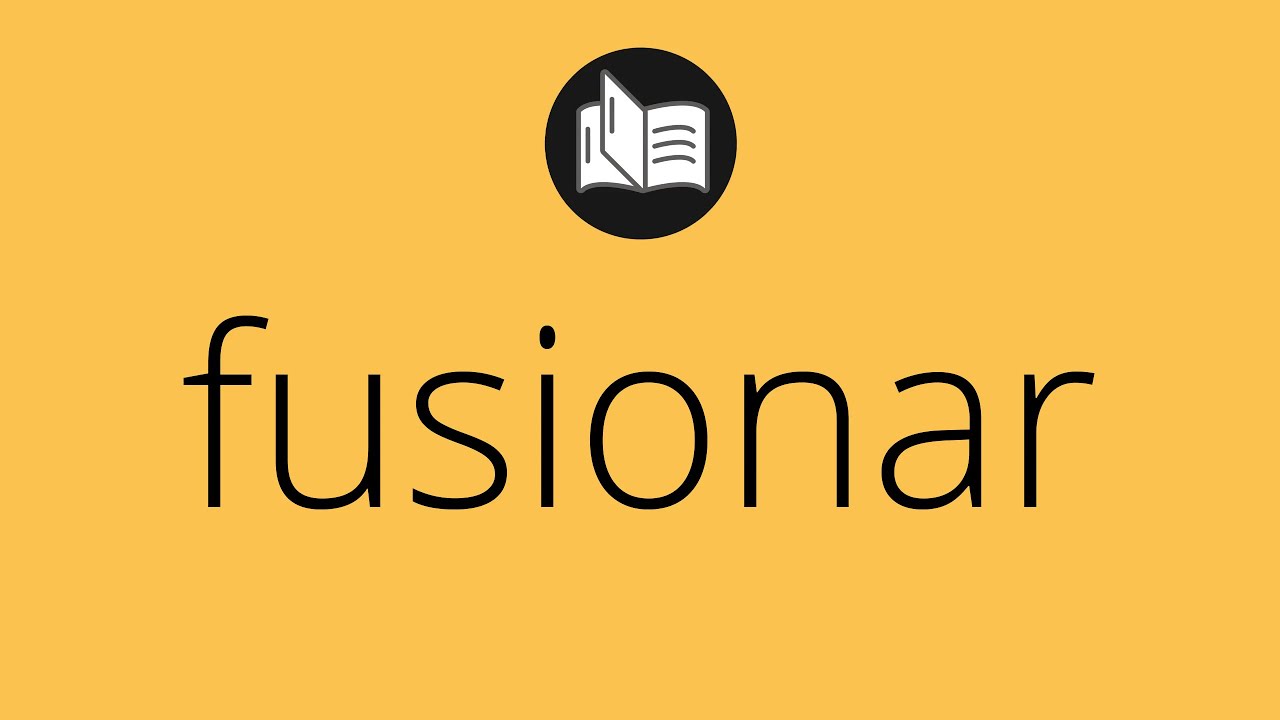 Que significa FUSIONAR • fusionar SIGNIFICADO • fusionar DEFINICIÓN ...