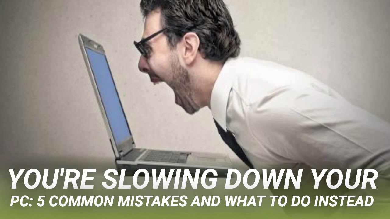 You're Slowing Down Your PC: 5 Common Mistakes and What to Do Instead ...