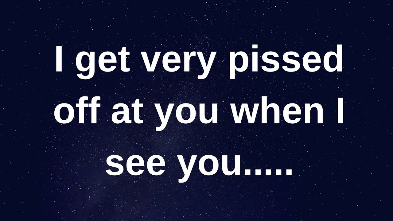 I get very pissed off at you when I see you.... love messages current ...
