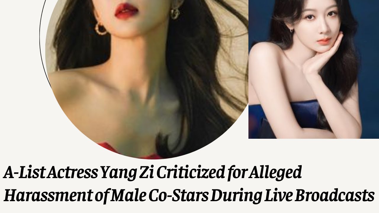A-List Actress Yang Zi Criticized for Alleged Harassment of Male Co-Stars During Live Broadcasts ...