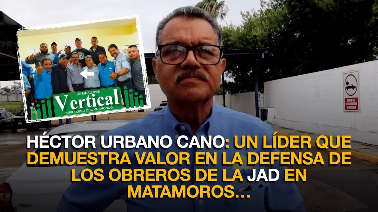 HÉCTOR CANO: UN LÍDER QUE DEMUESTRA VALOR EN LA DEFENSA DE LOS OBREROS DE LA JAD EN MATAMOROS ...