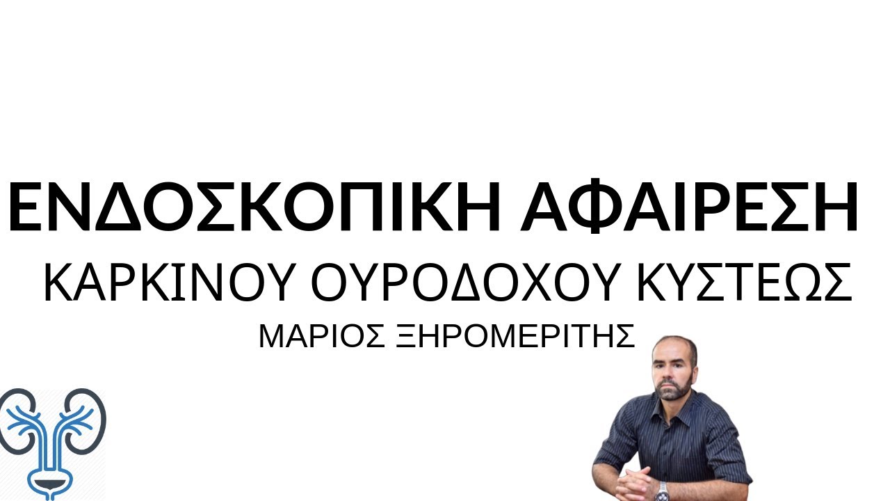 ΕΝΔΟΣΚΟΠΙΚΗ ΑΦΑΙΡΕΣΗ ΚΑΡΚΙΝΟΥ ΟΥΡΟΔΟΧΟΥ ΚΥΣΤΕΩΣ|MAΡΙΟΣ ΞΗΡΟΜΕΡΙΤΗΣ ...