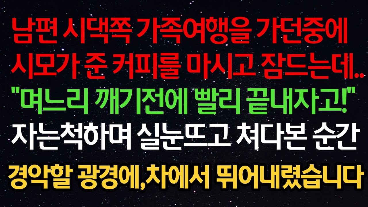 실화사연 남편 시댁쪽 가족여행을 가던중에 시모가 준 커피를 마시고 잠드는데 며느리 깨기전에 빨리 끝내자고 자는척하며