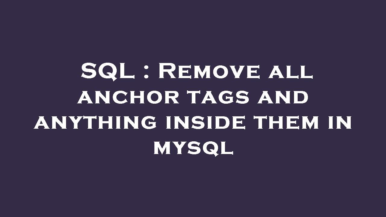 SQL Remove All Anchor Tags And Anything Inside Them In Mysql YouTube SQL Remove All Anchor Tags And Anything Inside Them In Mysql YouTube