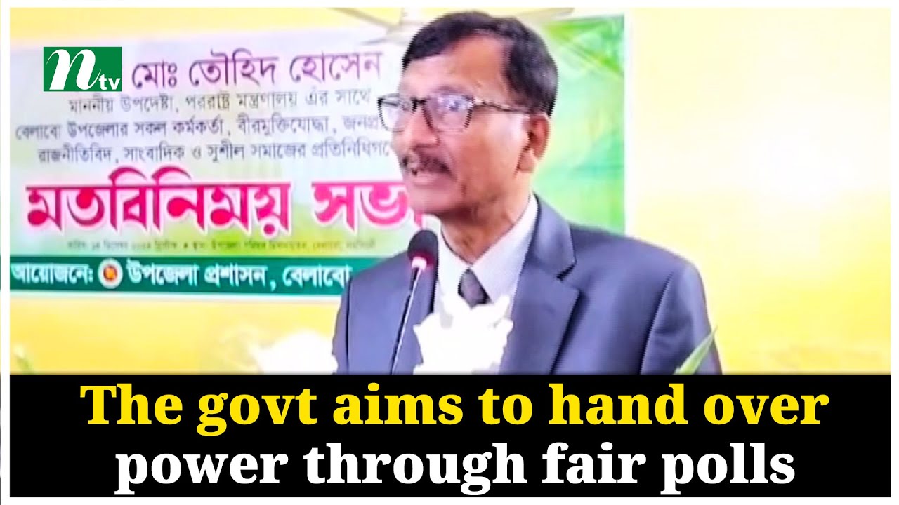 The govt aims to hand over power through fair polls: Adviser Touhid ...