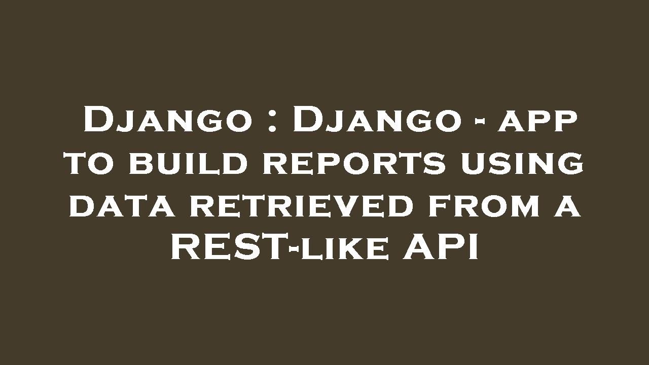 Django Django App To Build Reports Using Data Retrieved From A Rest Like Api Youtube 0862