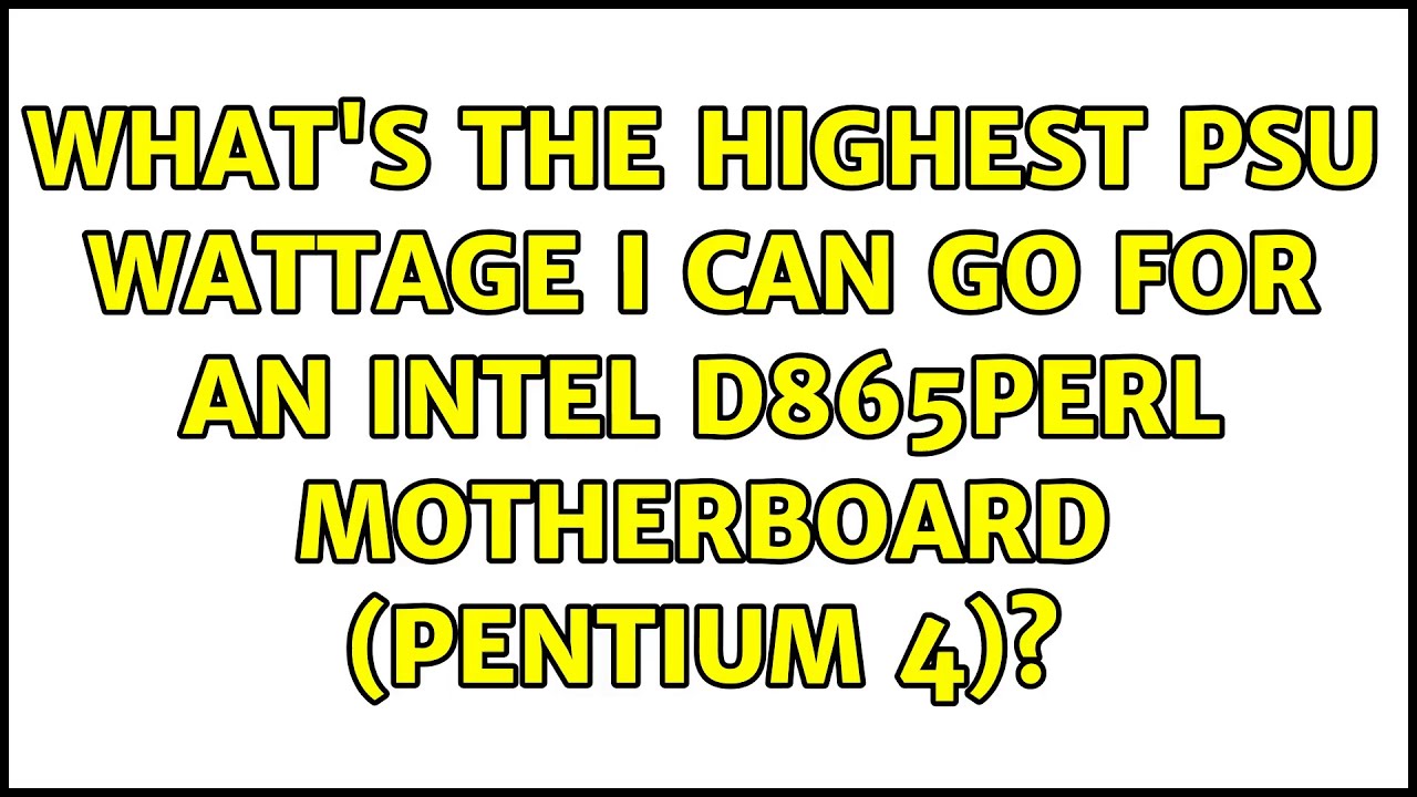 What's the highest PSU wattage I can go for an Intel D865PERL ...