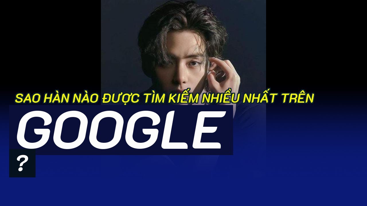 Sao Hàn nào được tìm kiếm nhiều nhất trên Google? - YouTube