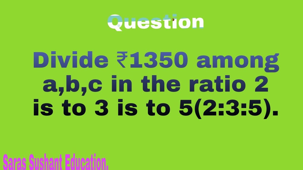 Divide 1350 Among A b c In The Ratio 2 Is To 3 Is To 5 2 3 5 Question divide-1350-among-a-b-c-in-the-ratio-2-is-to-3-is-to-5-2-3-5-question